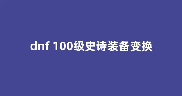 dnf 100级史诗装备变换,dnf100级史诗装备变更-DNF科技稳定不封